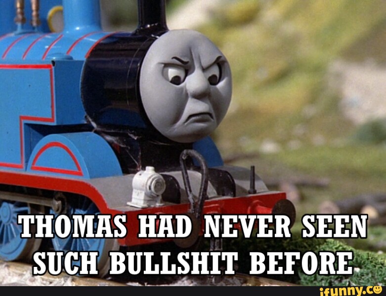 THOMAS HAD NEVER SEEN SUCH BULLSHIT BEFORE. - iFunny