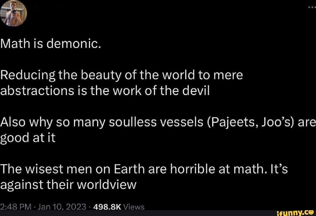 Math is demonic. Reducing the beauty of the world to mere abstractions ...