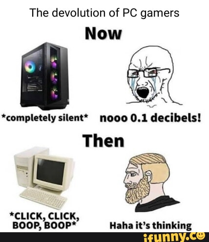 The devolution of PC gamers Now *completely silent* mooo 0.1 decibels! Then *CLICK, CLICK, BOOP ...