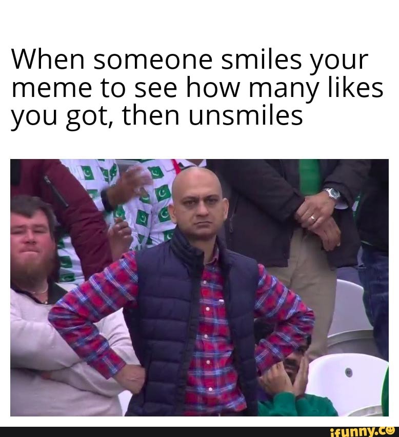 When someone smiles your meme to see how many likes you got, then ...
