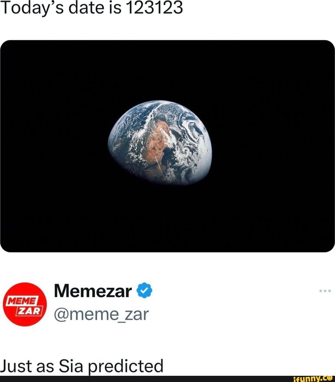 Today's date is 123123 Memezar @ @meme zar Just as Sia predicted - iFunny