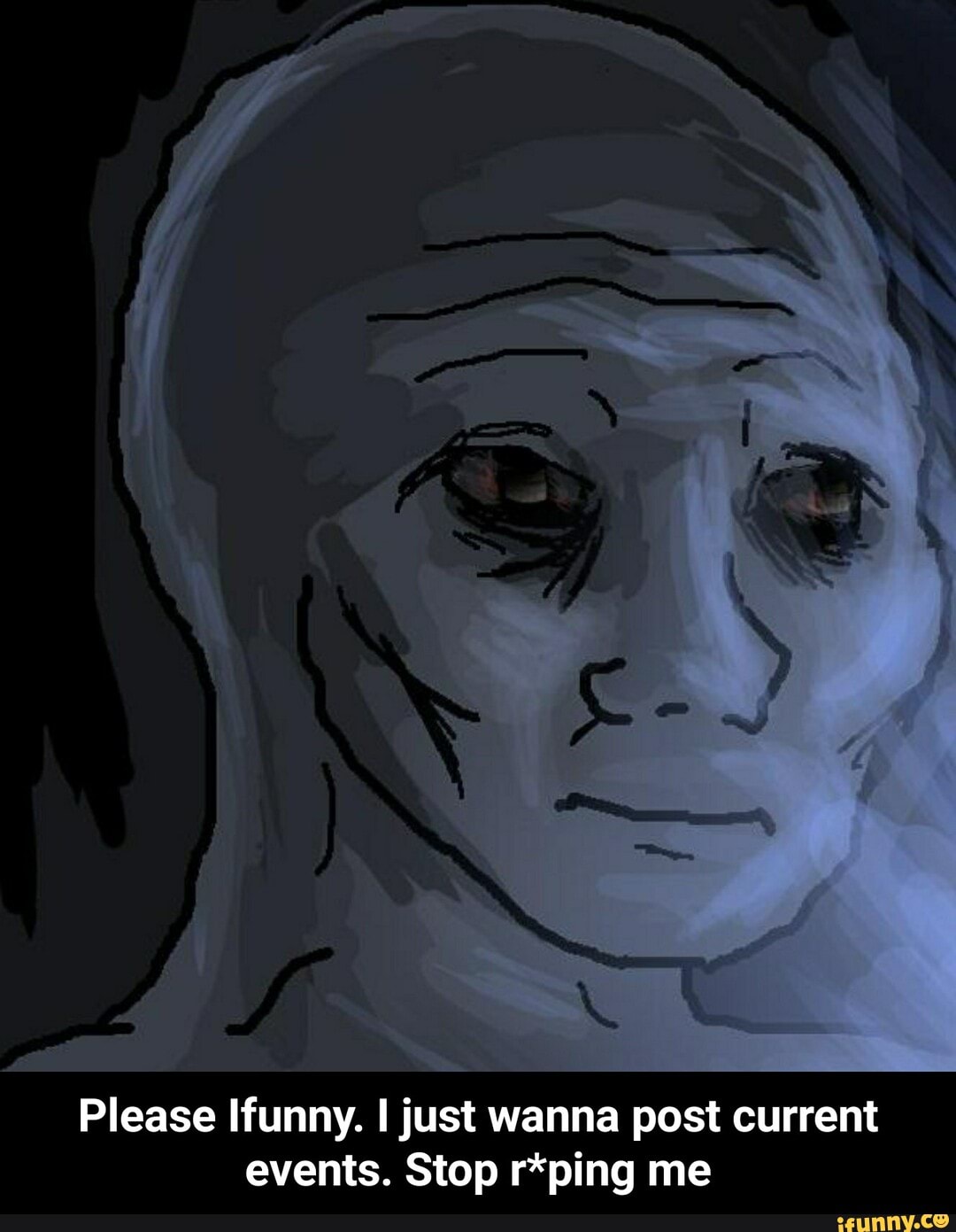 Please Ifunny. I just wanna post current events. Stop r*ping me ...