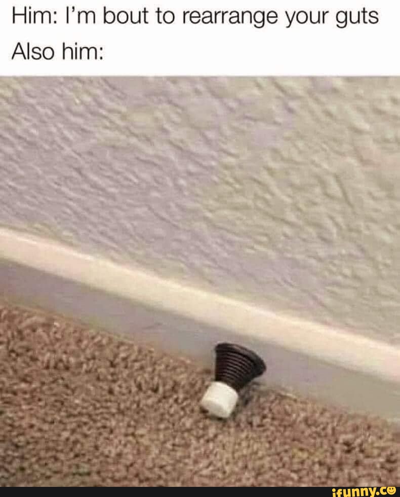 Him: I'm bout to rearrange your guts Also him: - iFunny