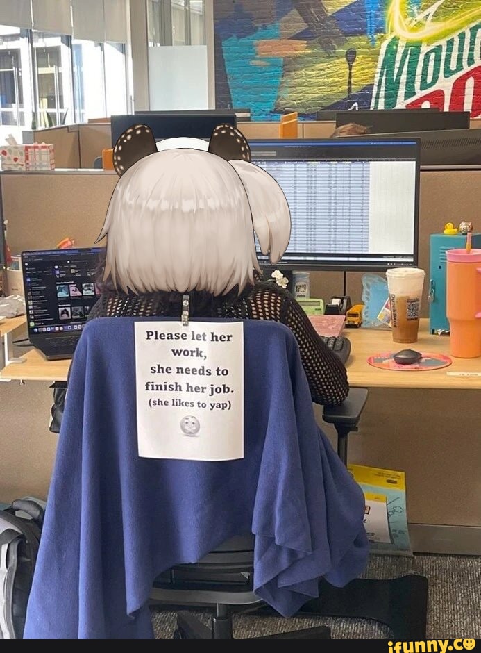 Please let her work, she needs to finish her job. (she likes to yap ...