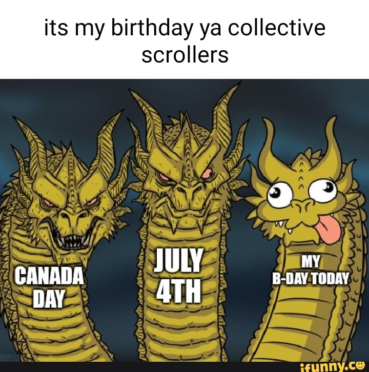 Its my birthday ya collective scrollers CANADA JULY TopaY pAY - iFunny