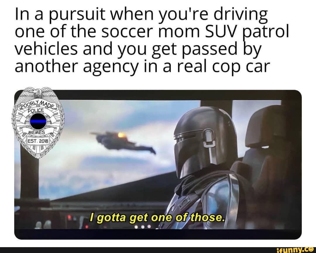 In a pursuit when you're driving one of the soccer mom SUV atrol ...
