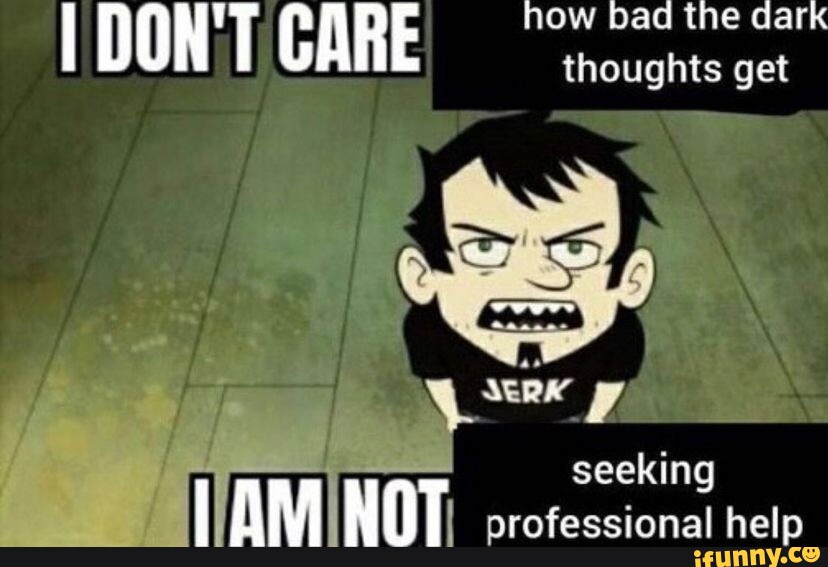 I DON'T CARE how oad the cark thoughts get wows seeking NOT I help - iFunny