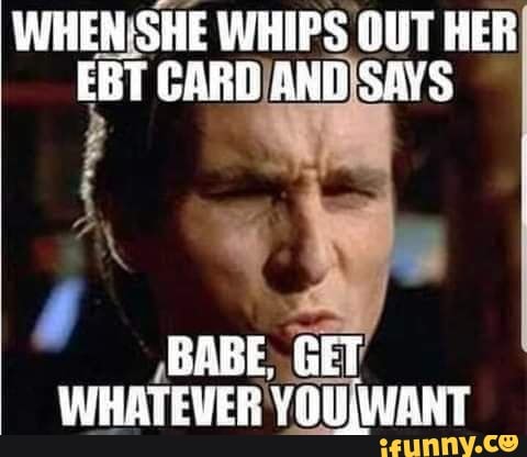 WHEN SHE WHIPS OUT HER EBT ARD AND SAYS BABE, GET WHATEVER YOUIWANT ...