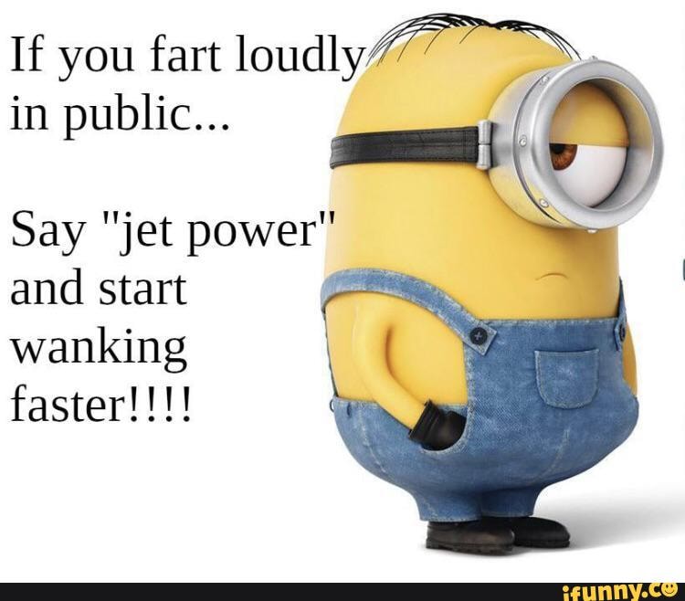 If you fart loudly, in public... Say "jet power' and start wanking ...