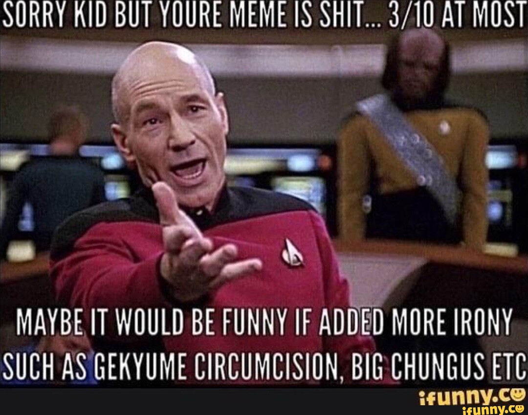 SURRY AID BUT YOURE MEME SHIT... AT MUST MAYBE IT WOULD BE FUNNY IF ...