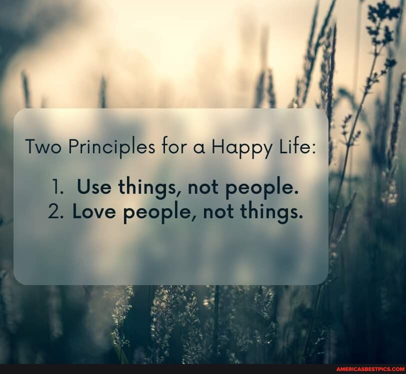 Two Principles fora Happy Lite: I 1. Use things, not people. 2. Love ...