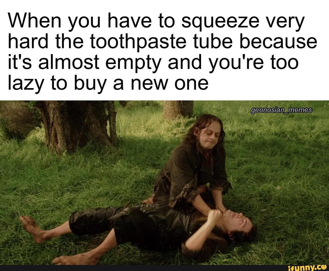 When you have to squeeze very hard the toothpaste tube because it's ...