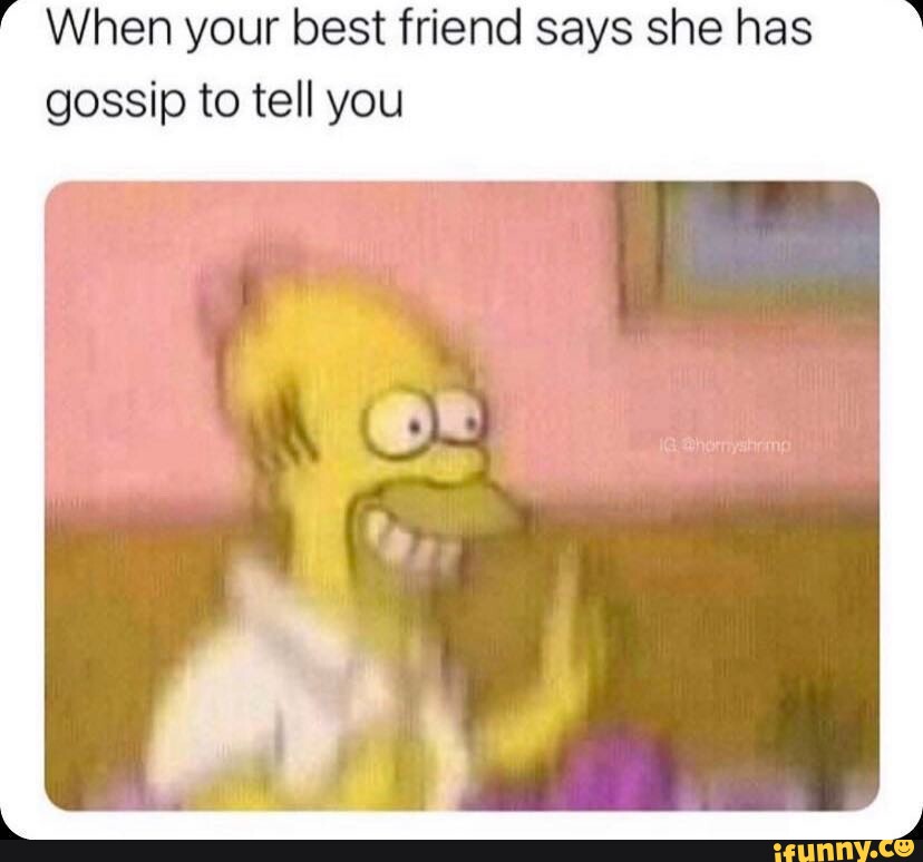 When your best friend says she has gossip to tell you - iFunny