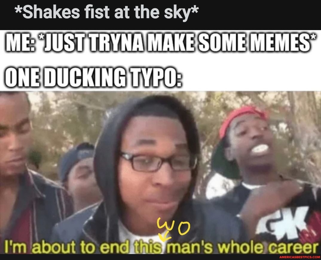 *Shakes fist at the sky* ONE DUCKINGITYPO: MAKE SOME MEMES; I'm about ...