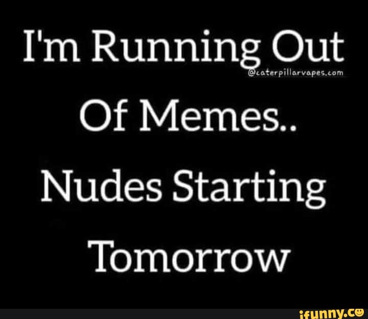 I'm Running Out Of Memes.. Nudes Starting Tomorrow - iFunny