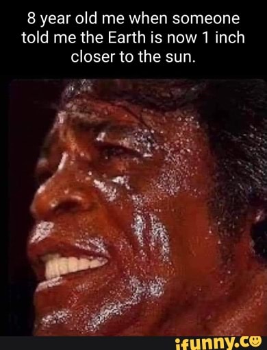 8 year old me when someone told me the Earth is now 1 inch closer to the sun. - iFunny