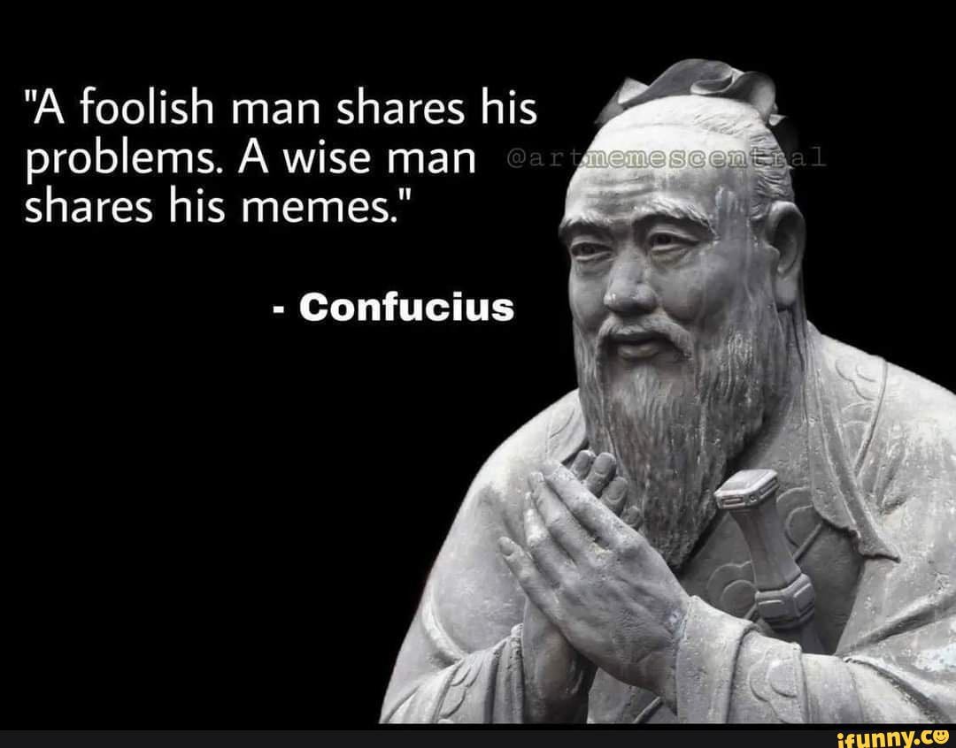 A wise saying - "A foolish man shares his problems. A wise man shares ...