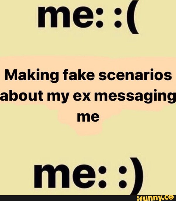 Me: Making fake scenarios about my ex messaging me me: - iFunny