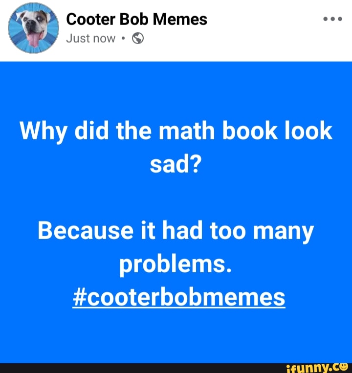 Cooter Bob Memes Just now Why did the math book look sad? Because it ...