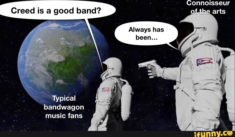 Connoisseur Creed is a good band? Always has been... Typical bandwagon ...