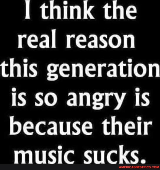 Think the real reason this generation Is SO angry is because their ...