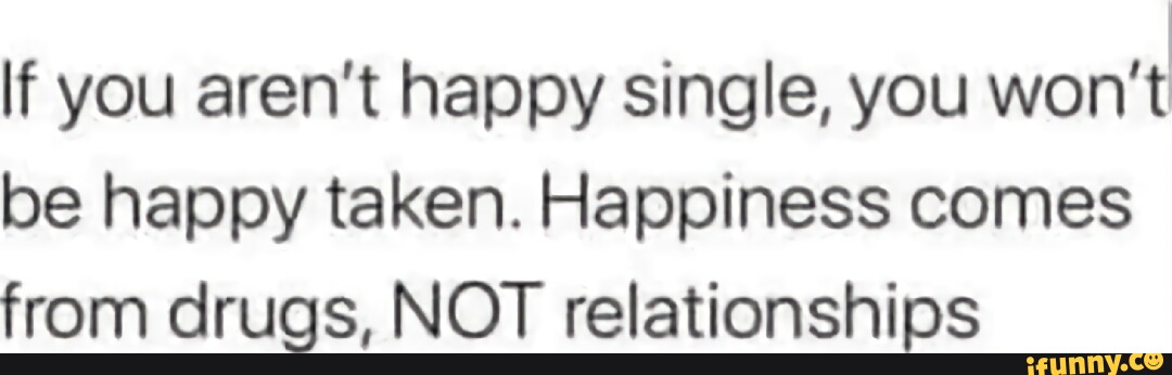If you aren't happy single, you won't be happy taken. Happiness comes ...