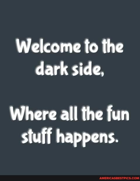 Welcome to the dark side, Where all the fun stuff happens. - America’s ...