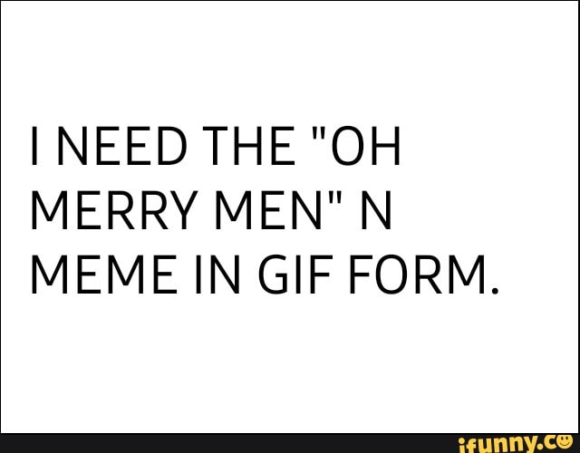 I NEED THE "OH MERRY MEN" N MEME IN GIF FORM. - iFunny