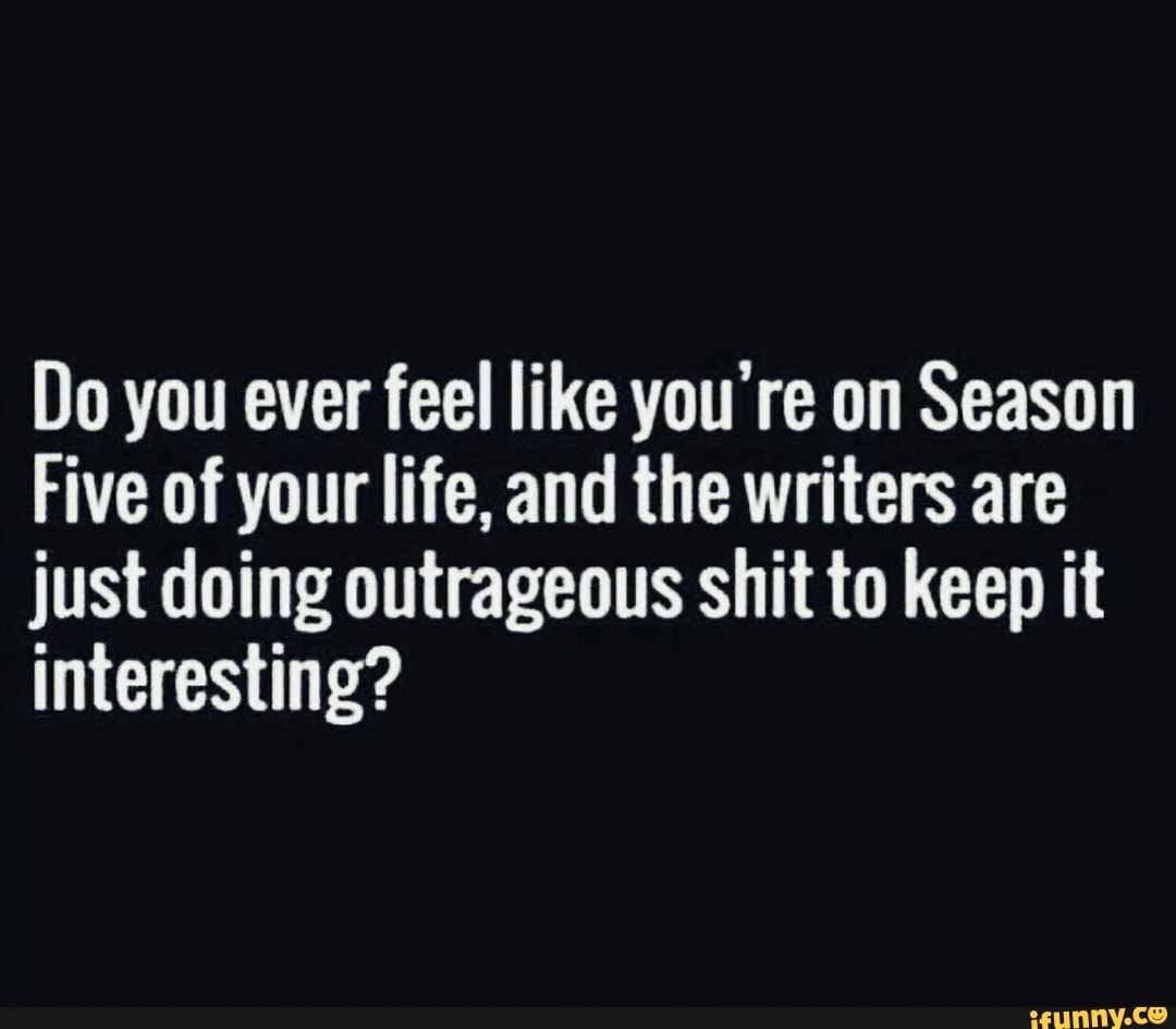 Do you ever feel like you're on Season Five of your life, and the ...