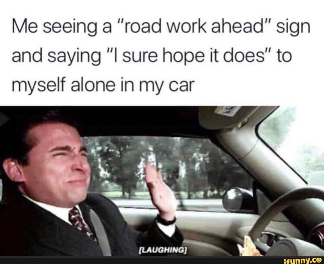 Me seeing a "road work ahead" sign and saying sure hope it does" to ...
