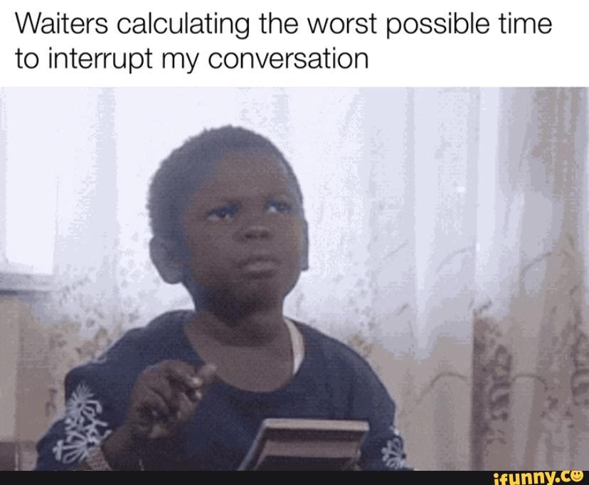 Waiters calculating the worst possible time to interrupt my ...