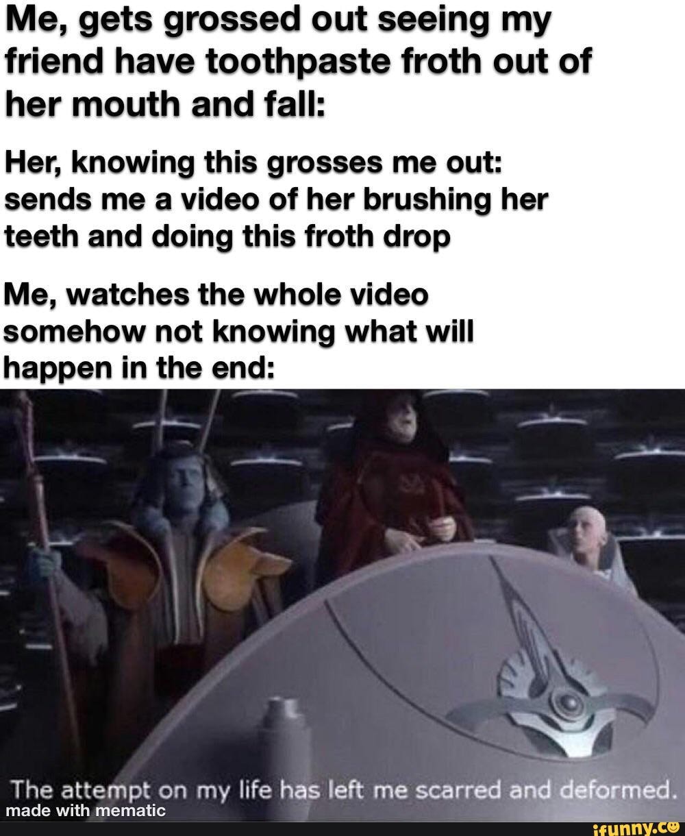 Me, gets grossed out seeing my friend have toothpaste froth out of her ...