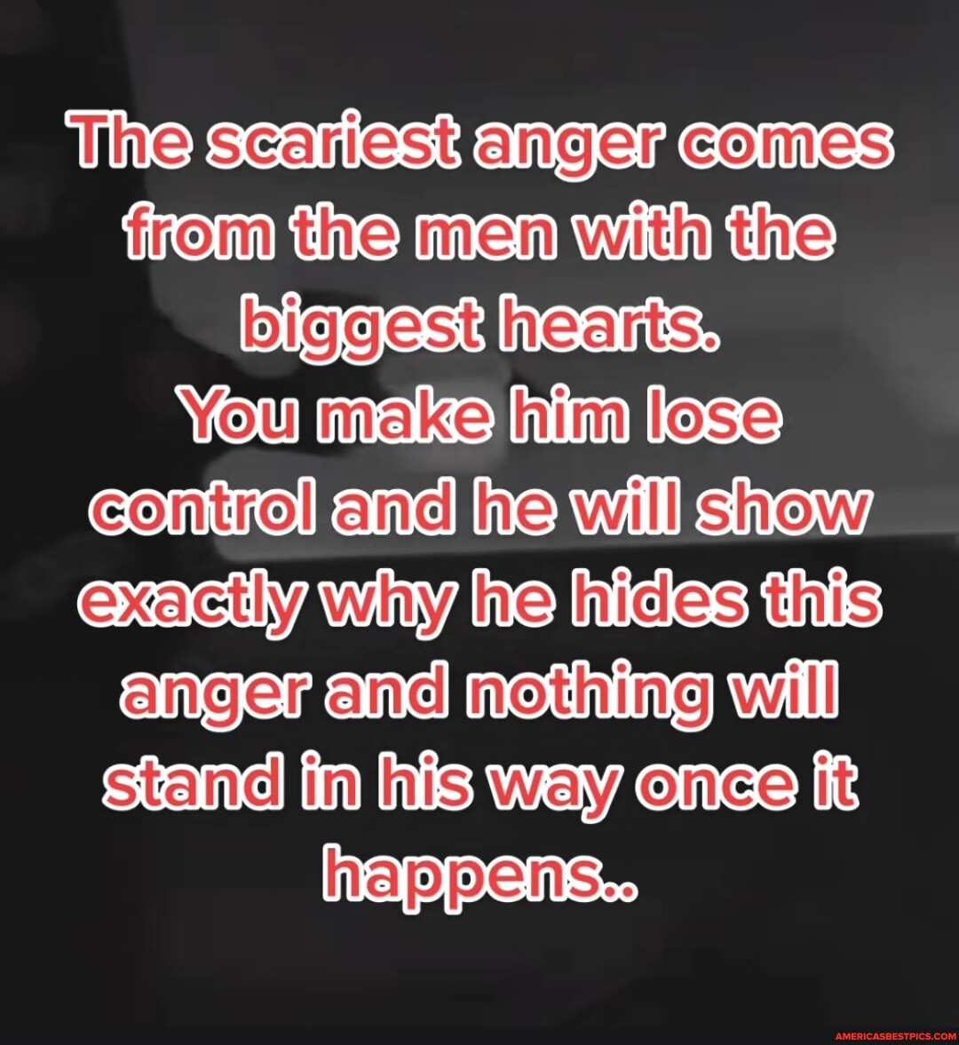 The scariest anger comes from the men with the biggest hearts. You make ...
