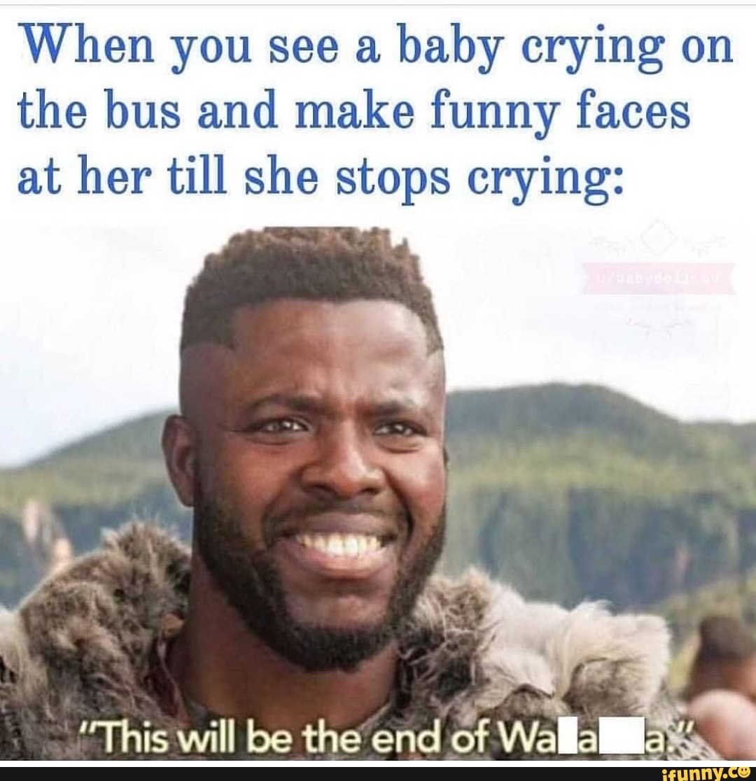 When you see a baby crying on the bus and make funny faces at her till ...