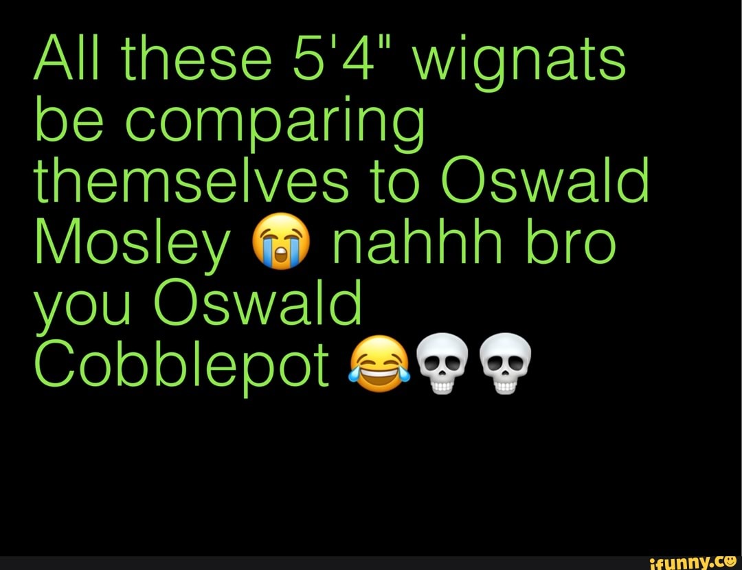 All these 5'4" wignats be comparing themselves to Oswald Mosley nahhh ...