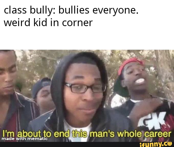Class bully: bullies everyone. weird kid in corner - iFunny