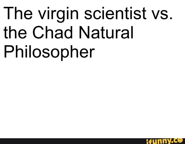 The virgin scientist vs. the Chad Natural Philosopher - iFunny