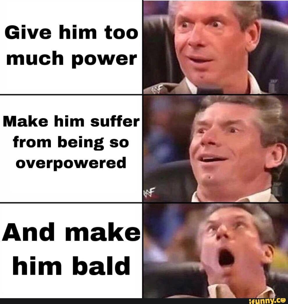Give him too much power Make him suffer from being so overpowered And ...
