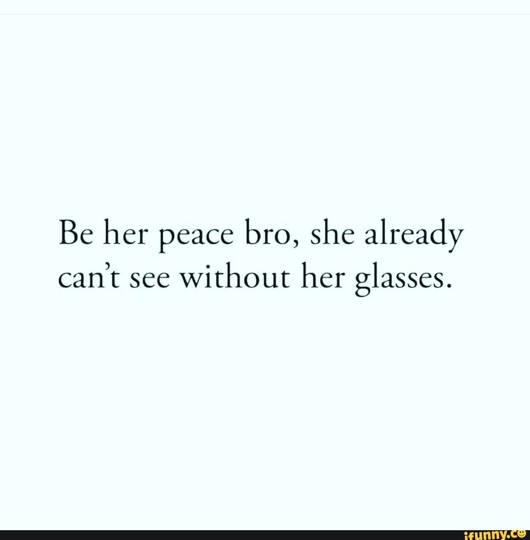 Be her peace bro, she already cant see without her glasses. - iFunny