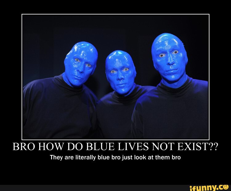 BRO HOW DO BLUE LIVES NOT EXIST?? They are literally blue bro just look ...