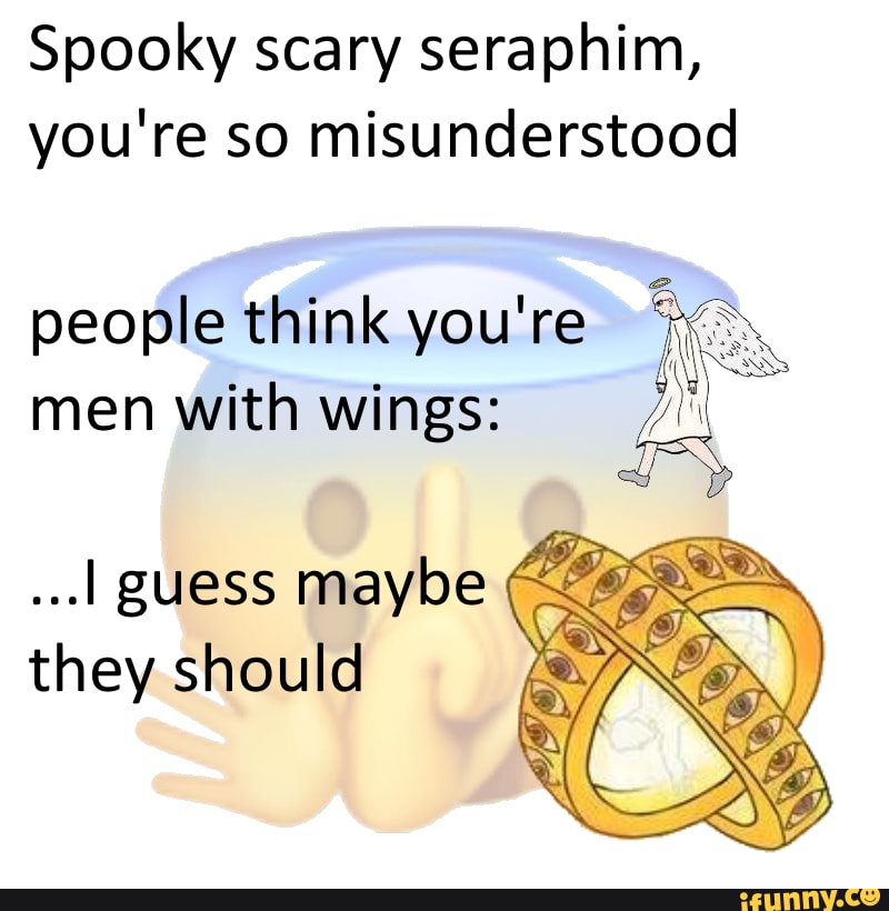 Spooky scary seraphim, you're so misunderstood people think you're men ...