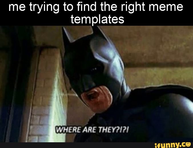 Me trying to find the right meme templates WHERE ARE - iFunny
