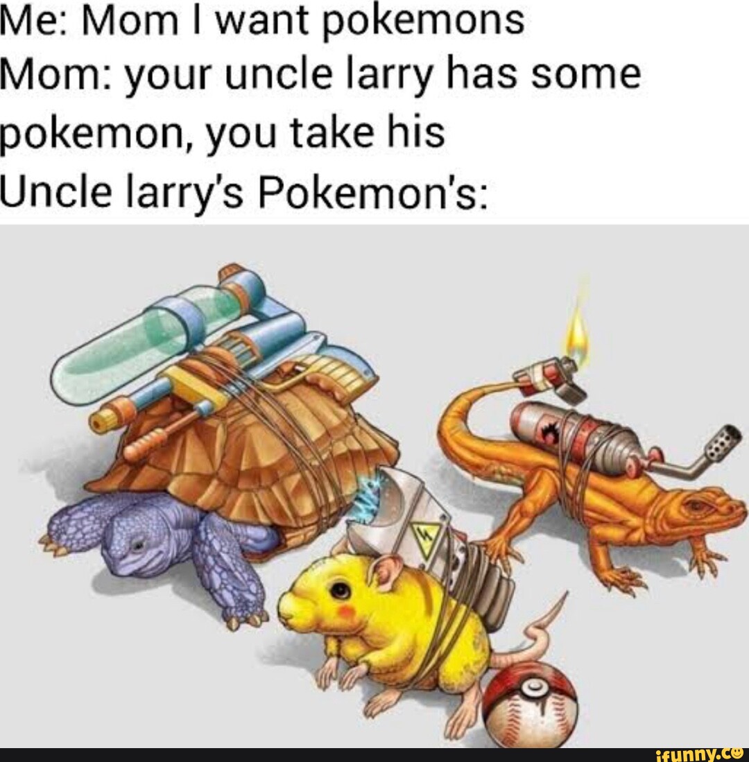 Me: Mom I want pokemons Mom: your uncle larry has some pokemon, you ...
