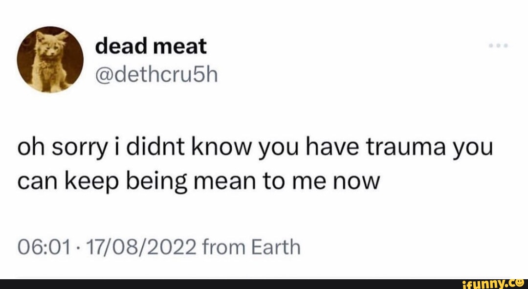 Dead meat @dethcru5h oh sorry i didnt know you have trauma you can keep ...