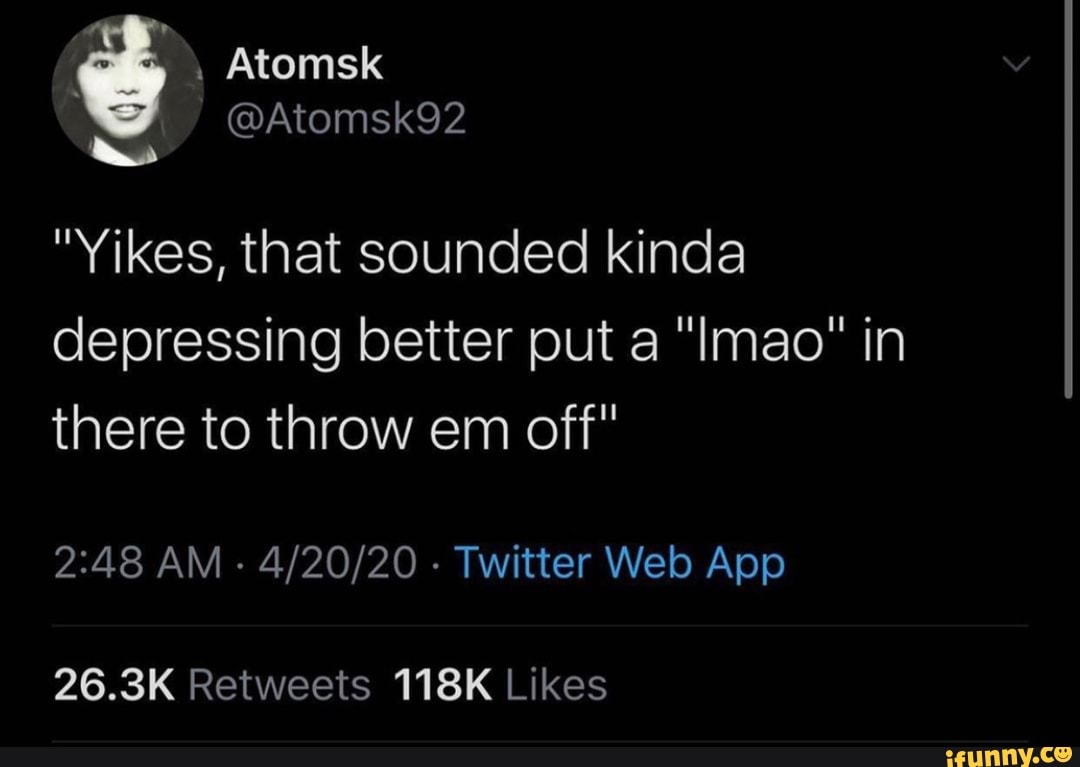 "Yikes, that sounded kinda depressing better put a "Imao" in there to ...