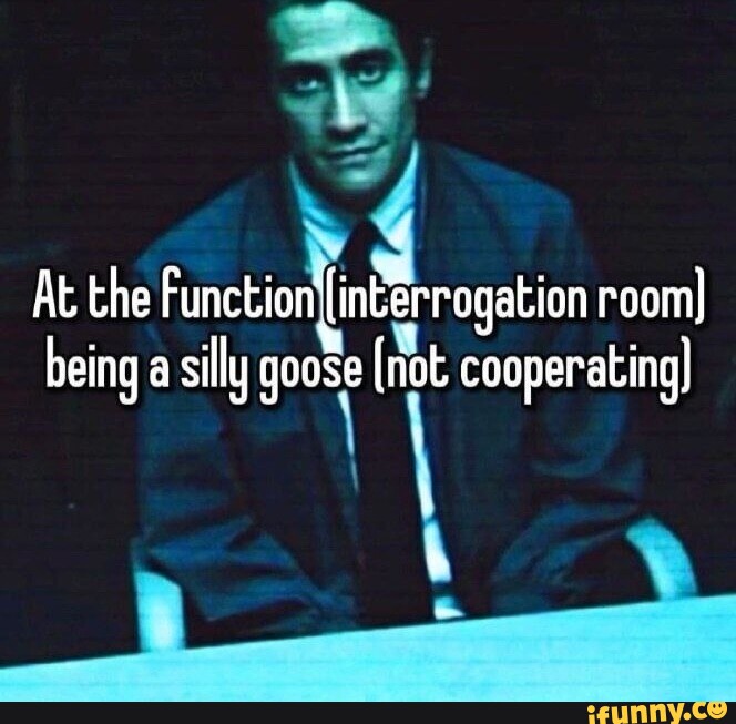 At the Function' inSrvogation room] being a silly gooSe [not ...
