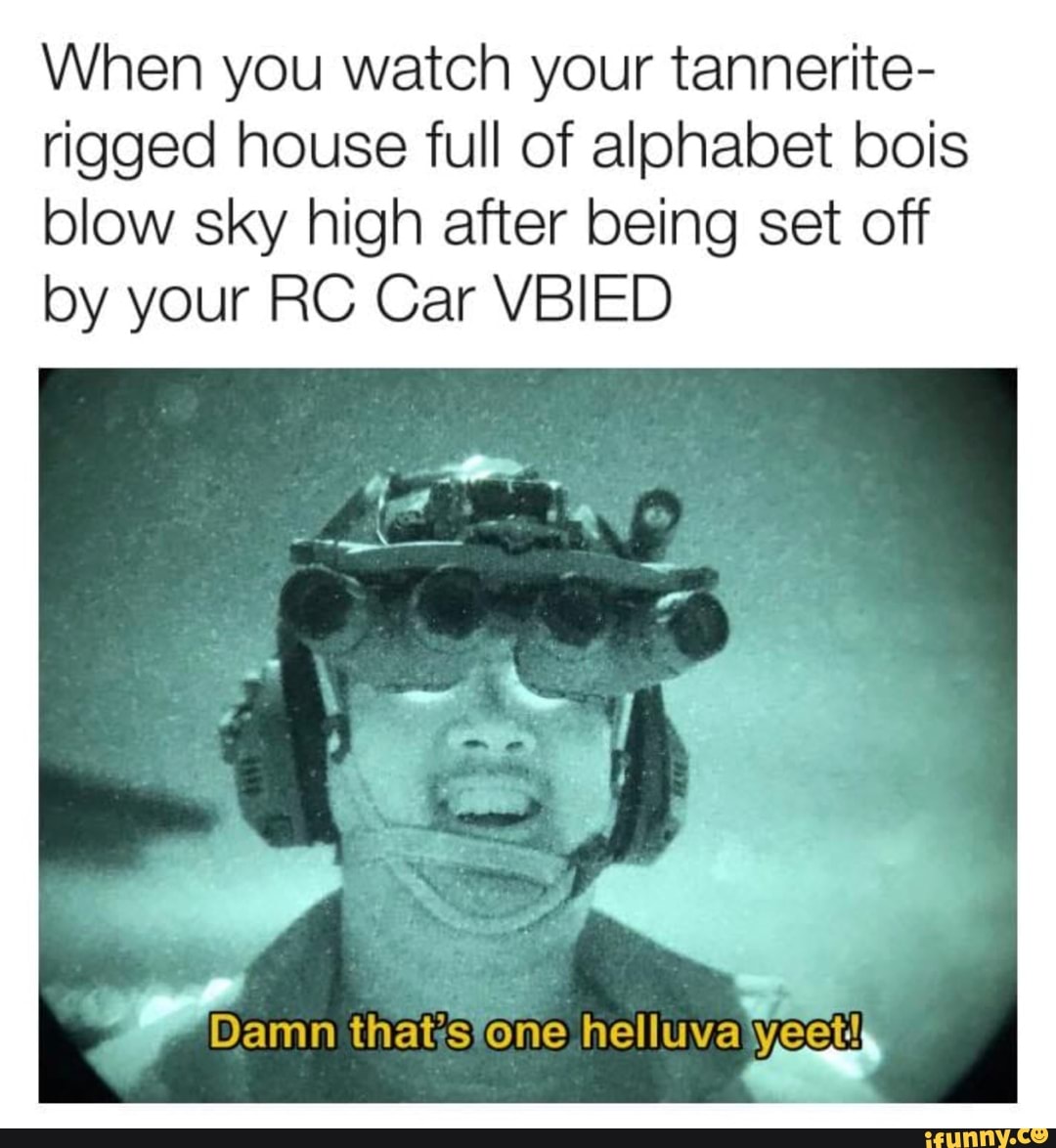 When you watch your tannerite- rigged house full of alphabet bois blow ...