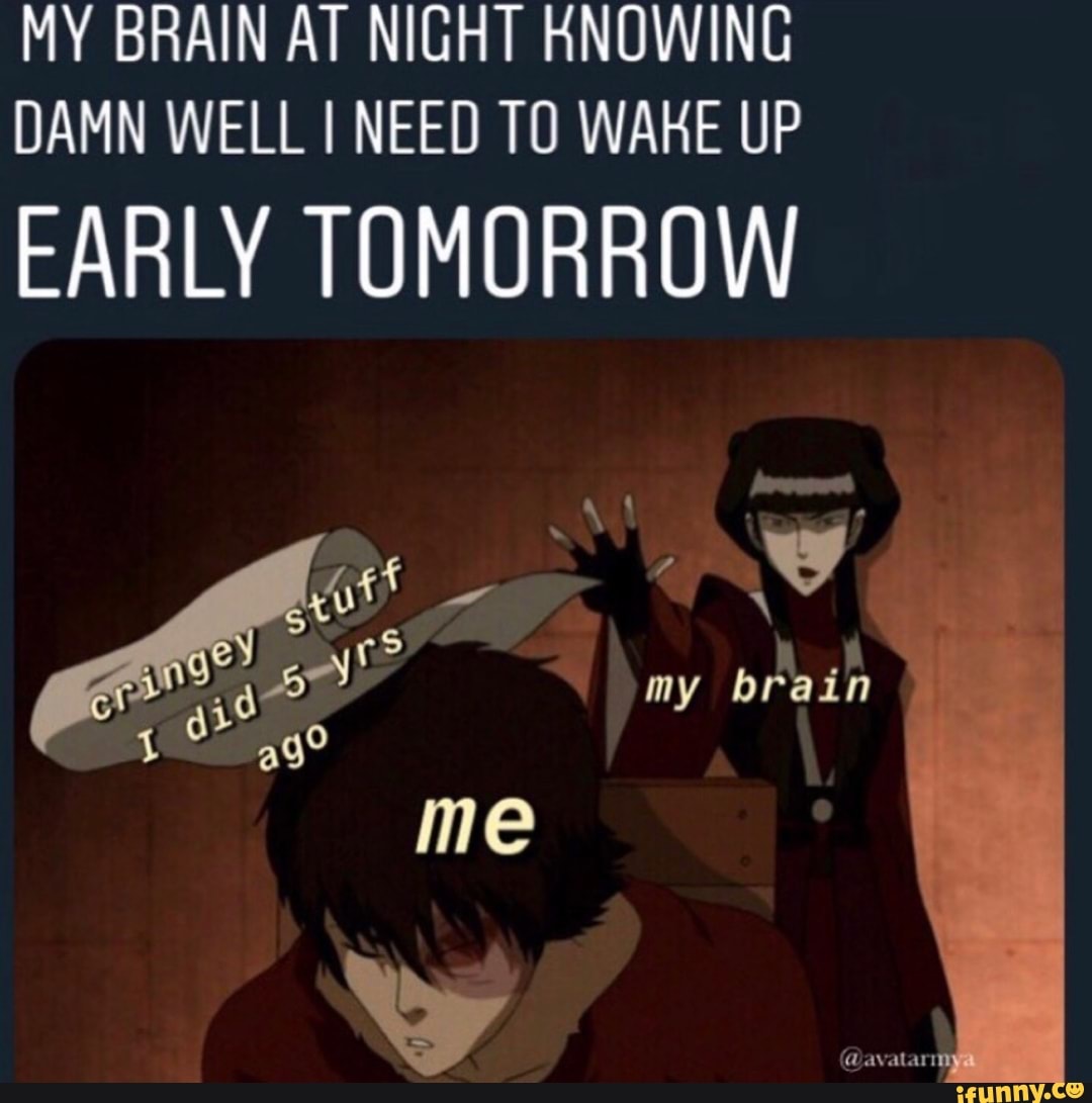 MY BRAIN AT NIGHT HNUWING DAMN WELL I NEED TU WAHE UP EARLY TOMORROW ...