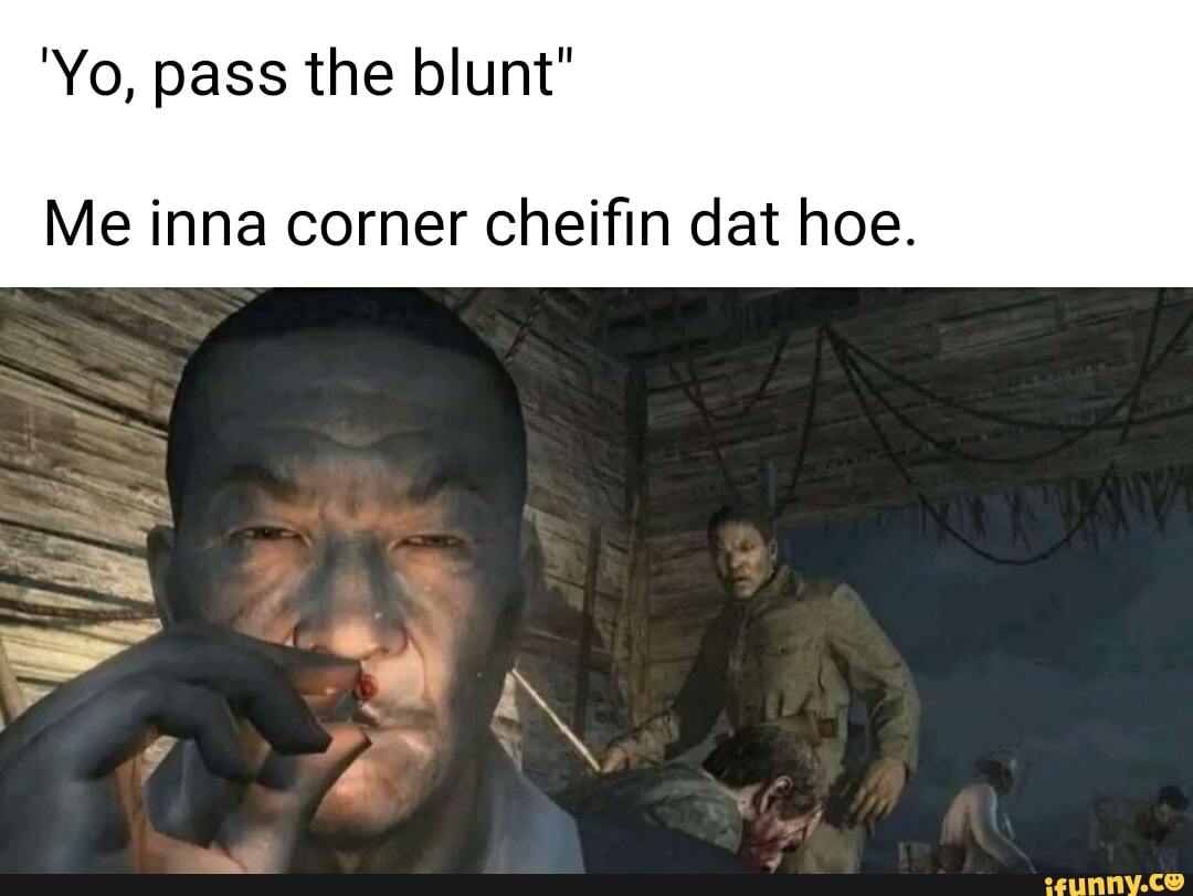'Yo, pass the blunt" Me inna corner cheifin dat hoe. - iFunny