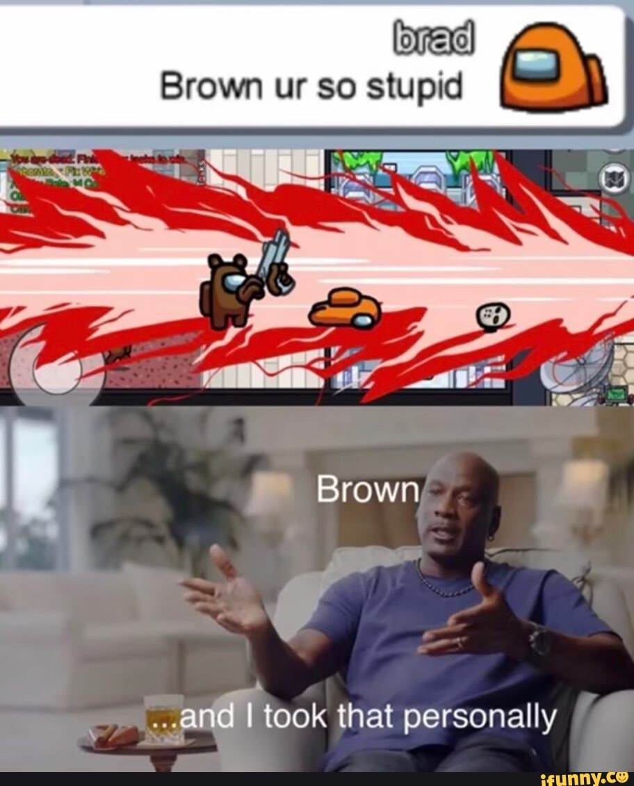 Brown ur so stupid PAY Brown/ ..and I took that personally - iFunny